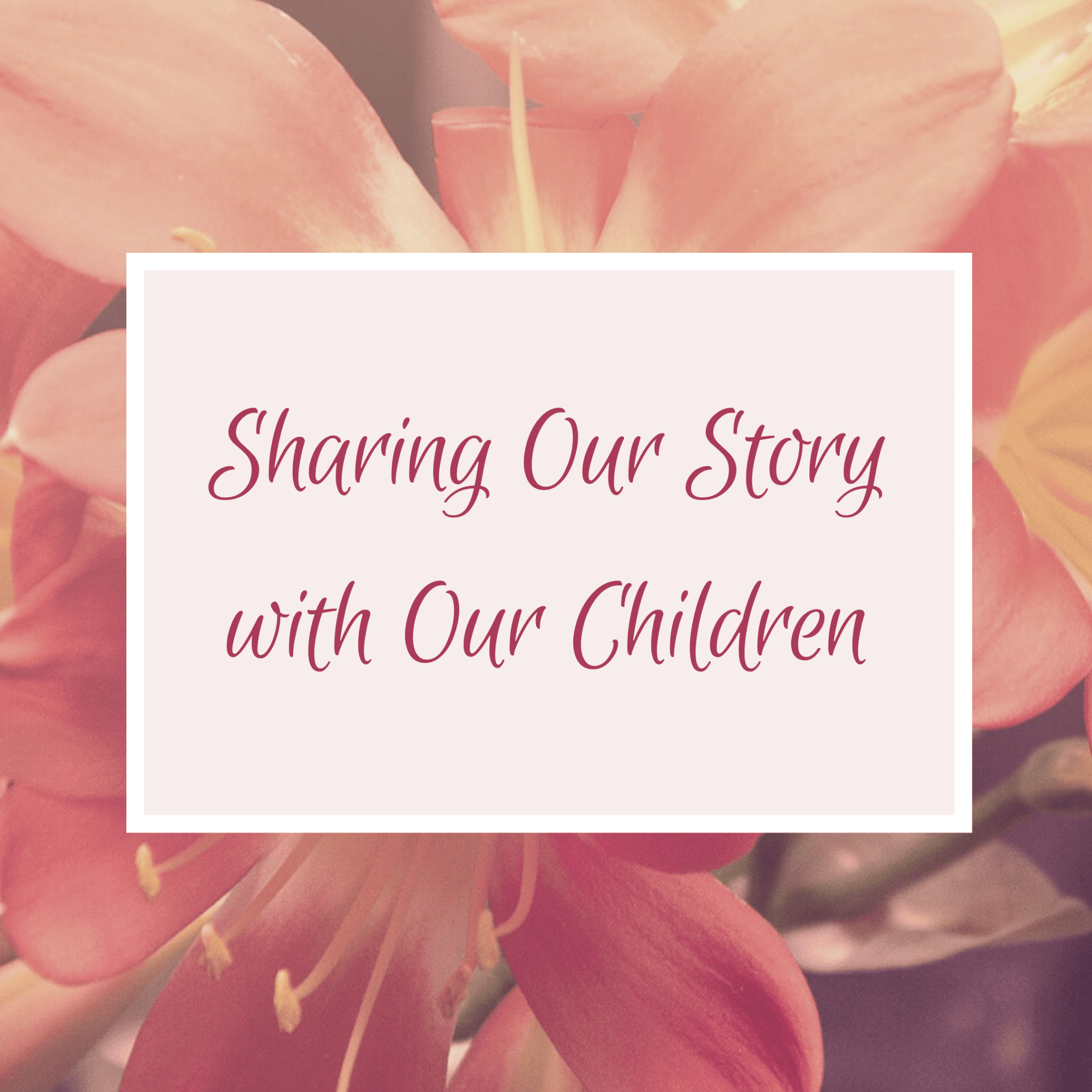 Sharing Our Story with Our Children: Timing, Truth, and Trust | New ...